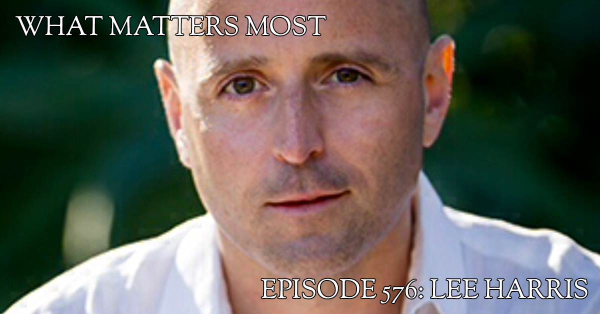 Lee Harris #576 - The What Matters Most Podcast