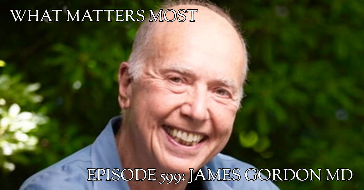 James S. Gordon, MD #599 - The What Matters Most Podcast