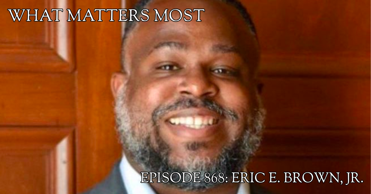 Eric. E. Brown Jr. #868 - The What Matters Most Podcast