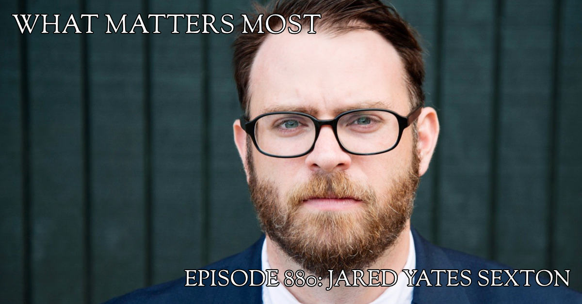 Jared Yates Sexton #880 - The What Matters Most Podcast
